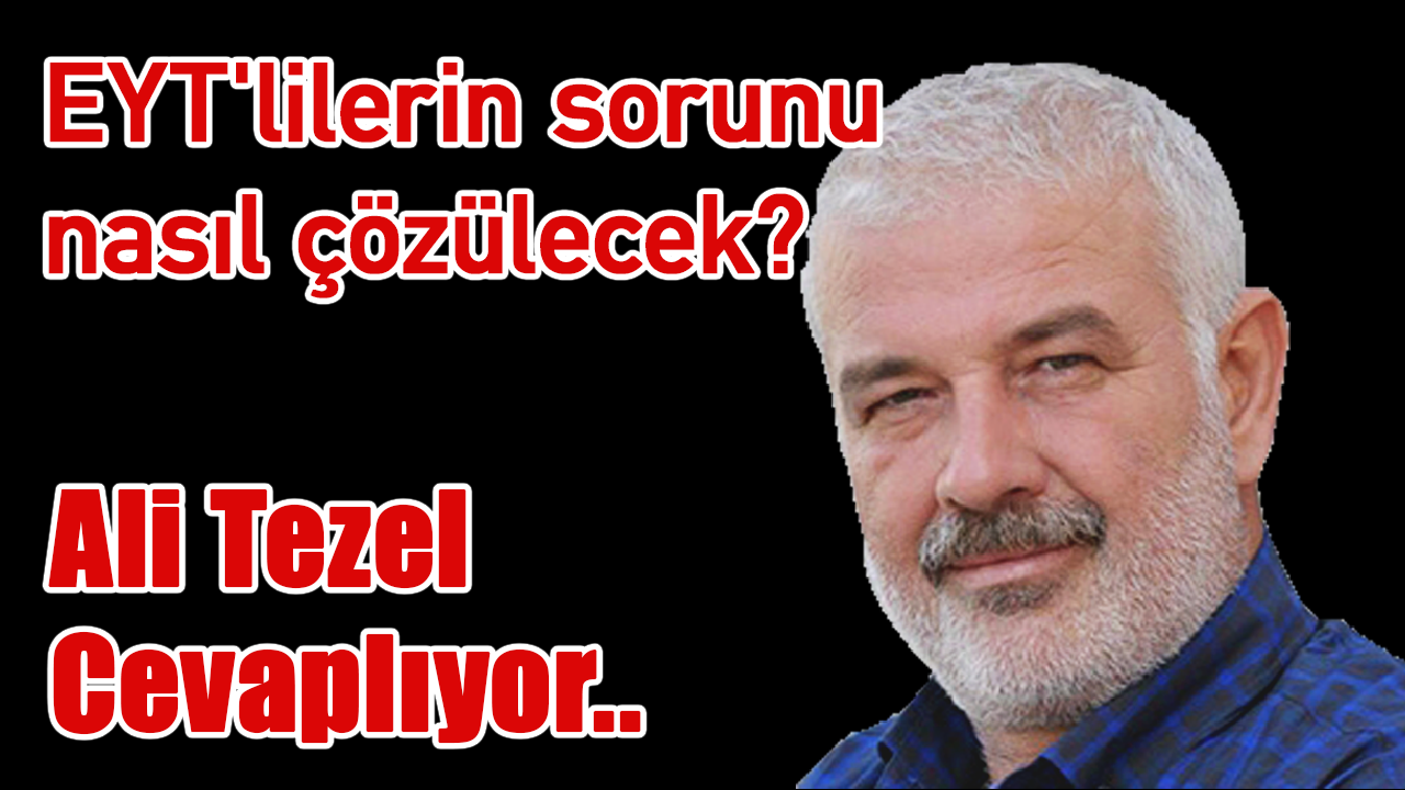 Ali Tezel cevapladı; EYT'lilerin sorunu nasıl çözülecek - ALİ TEZEL